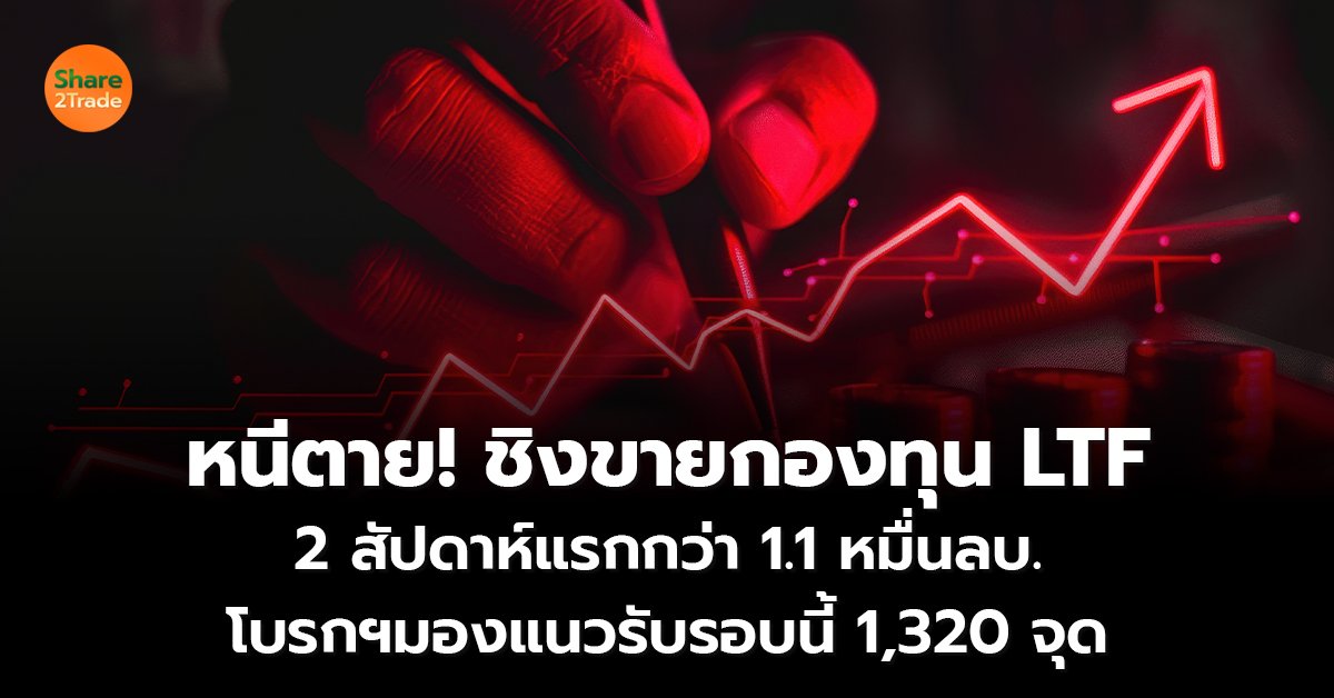 หนีตาย! ชิงขายกองทุน LTF 2 สัปดาห์แรกกว่า 1.1หมื่นลบ. โบรกฯมองแนวรับรอบนี้ 1,320 จุด | Share2Trade